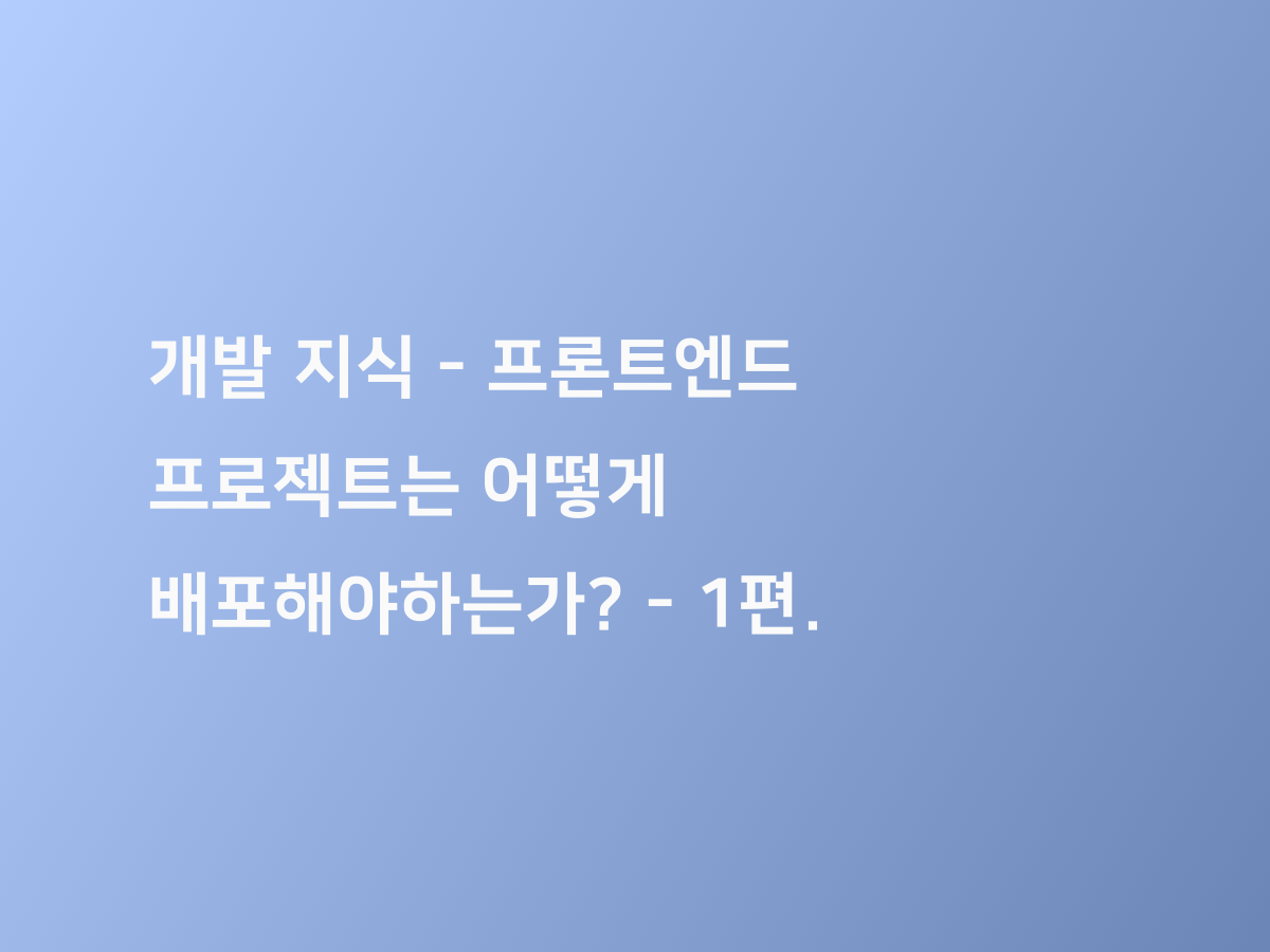 개발 지식 프론트엔드 프로젝트는 어떻게 배포해야하는가 1편 코드너리