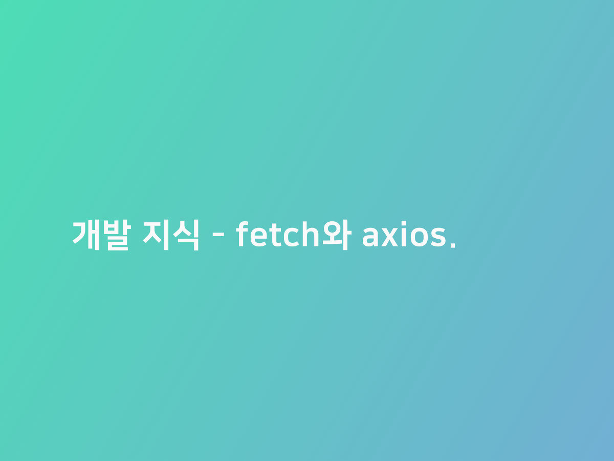 개발 지식 - fetch와 axios. | 코드너리