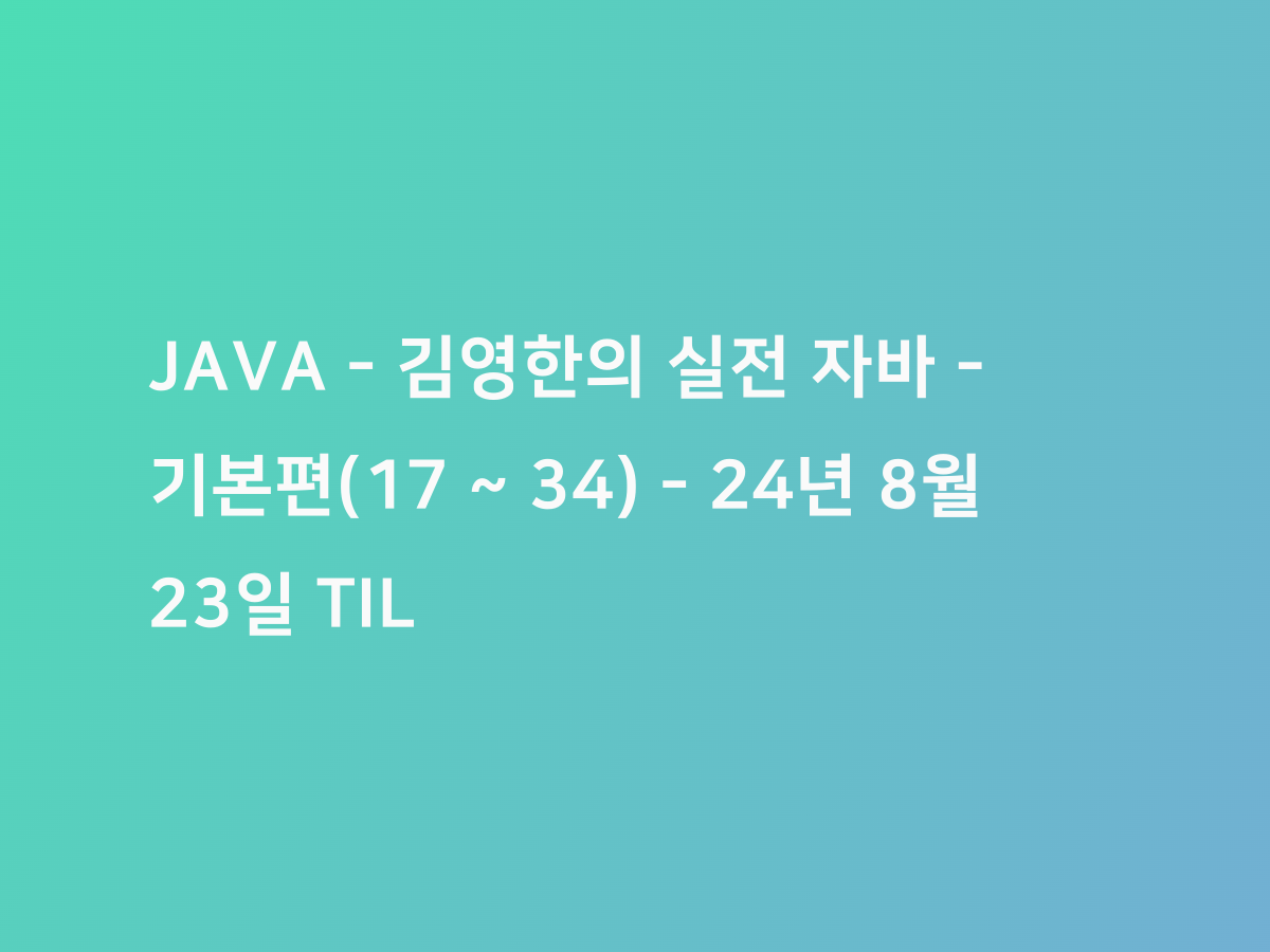 JAVA - 김영한의 실전 자바 - 기본편(17 ~ 34) - 24년 8월 23일 TIL | 코드너리