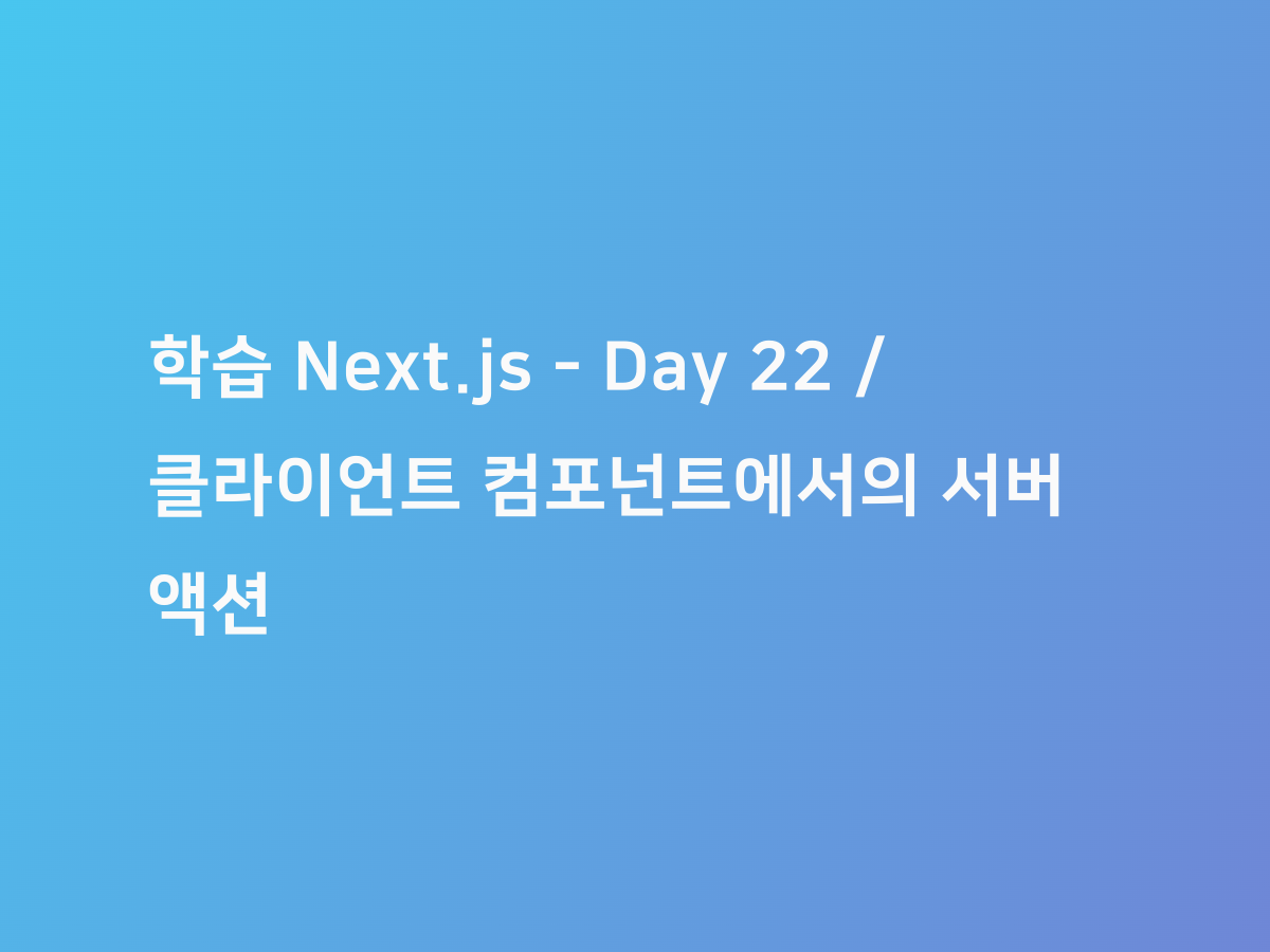 학습 Next.js - Day 22 / 클라이언트 컴포넌트에서의 서버 액션 | 코드너리