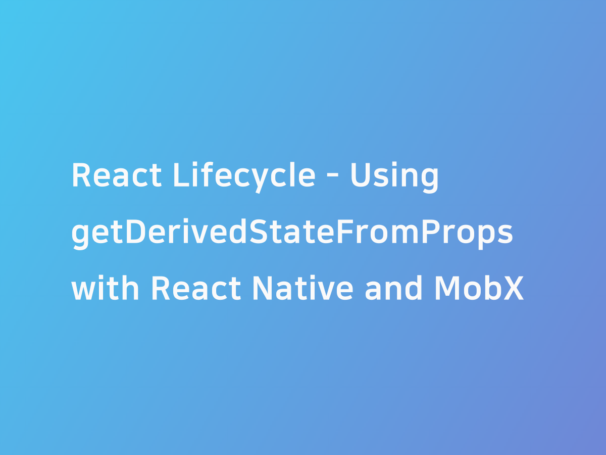 React Lifecycle - Using getDerivedStateFromProps with React Native and MobX | 코드너리
