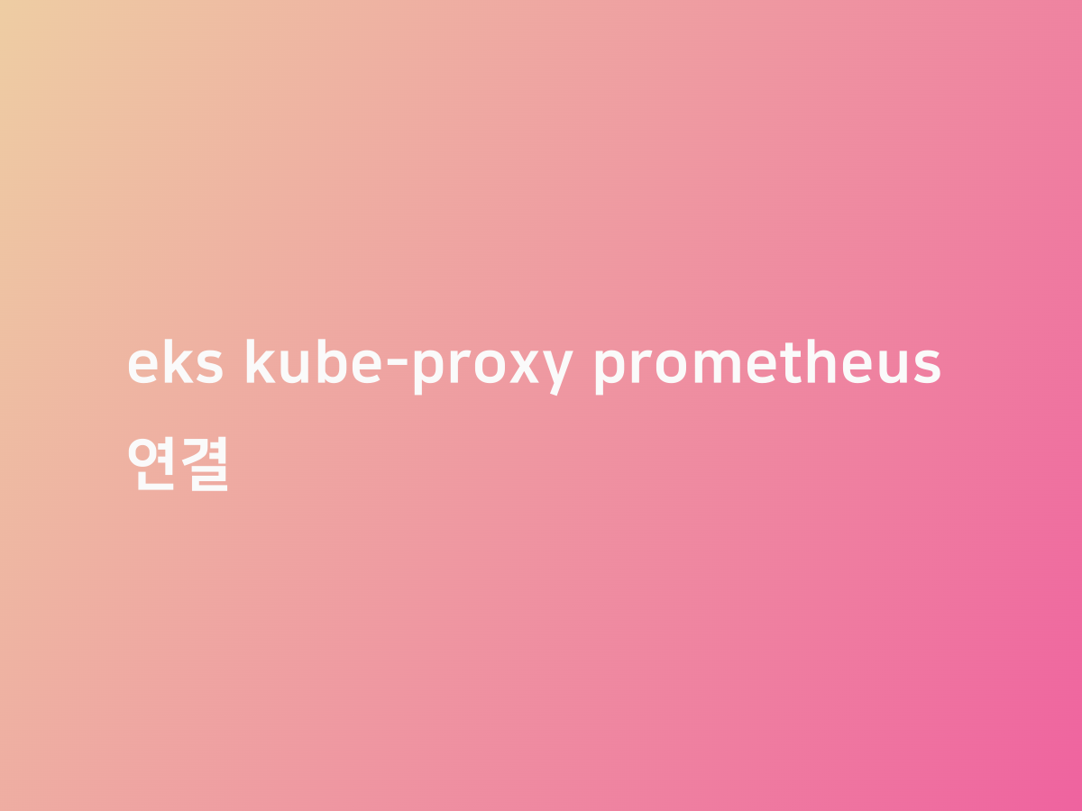 eks kube-proxy prometheus 연결 | 코드너리